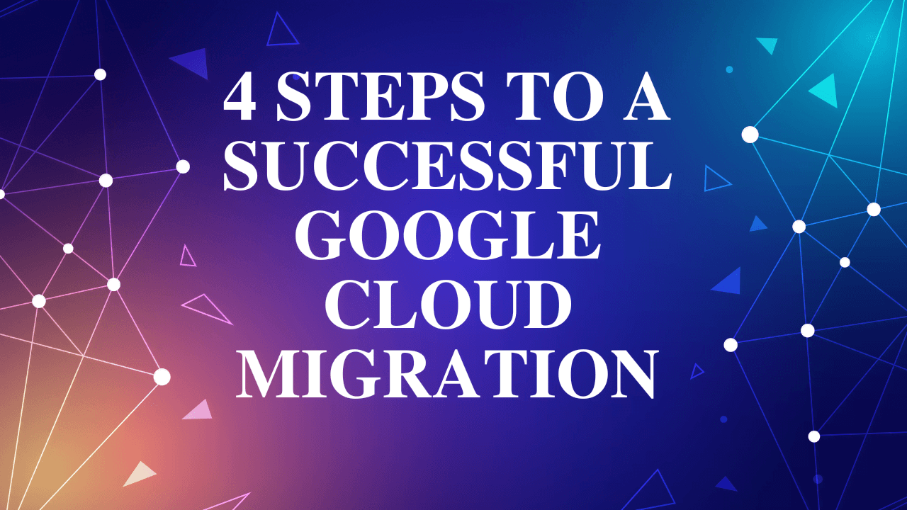 4 Steps to a Successful Google Cloud Migration